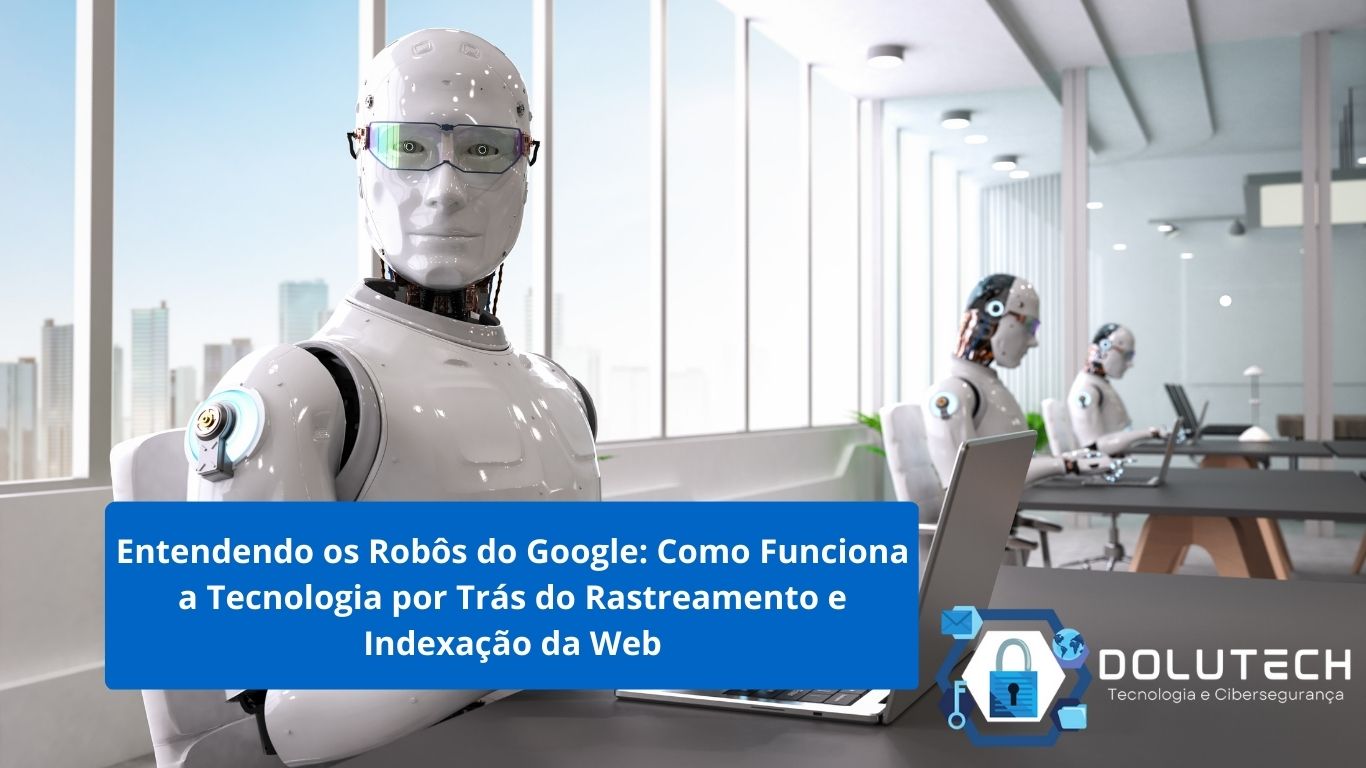 Entendendo Os Robôs Do Google: Como Funciona A Tecnologia